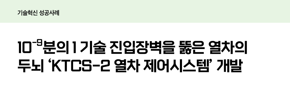 [요약본] 10-9분의 1 기술 진입장벽을 뚫은 열차의 두뇌 ‘KTCS-2 열차 제어시스템’ 개발 - 기술과혁신 웹진
